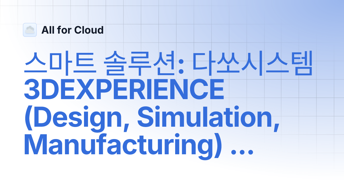 스마트 솔루션: 다쏘시스템 3DEXPERIENCE (Design, Simulation, Manufacturing) 플랫폼을 통한 버츄얼 트윈 | All for Cloud