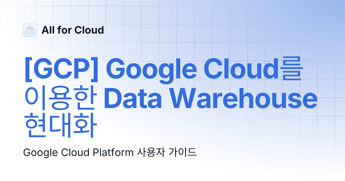 [GCP] Google Cloud를 이용한 Data Warehouse 현대화 | All for Cloud